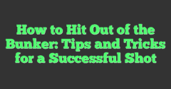How To Hit Out Of The Bunker: Tips And Tricks For A Successful Shot