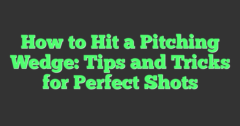 How To Hit A Pitching Wedge: Tips And Tricks For Perfect Shots