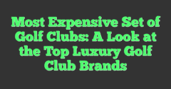 Most Expensive Set Of Golf Clubs: A Look At The Top Luxury Golf Club Brands