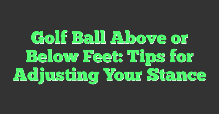 Golf Ball Above Or Below Feet: Tips For Adjusting Your Stance