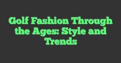 Golf Fashion Through The Ages: Style And Trends