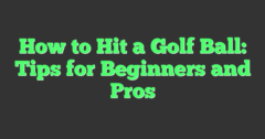 How To Hit A Golf Ball: Tips For Beginners And Pros