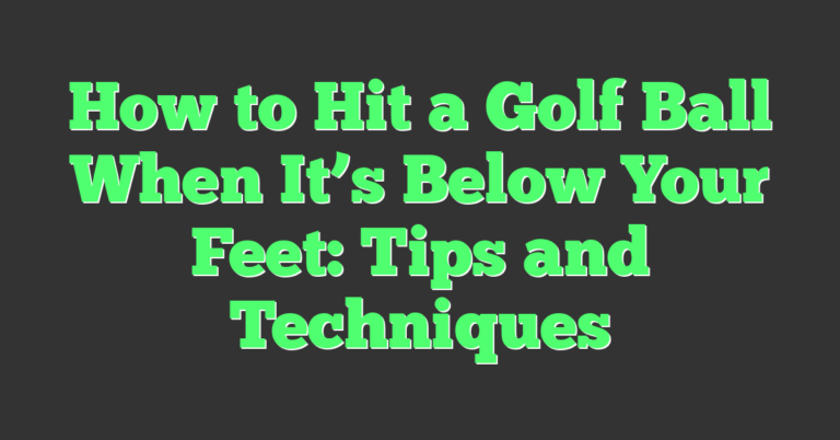 How To Hit A Golf Ball When It's Below Your Feet: Tips And Techniques