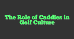 The Role Of Caddies In Golf Culture