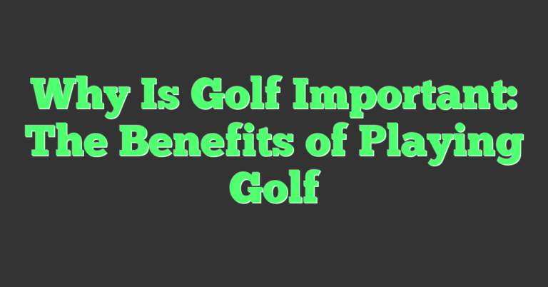 Why Is Golf Important: The Benefits Of Playing Golf