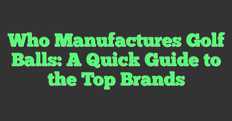 Who Manufactures Golf Balls: A Quick Guide To The Top Brands